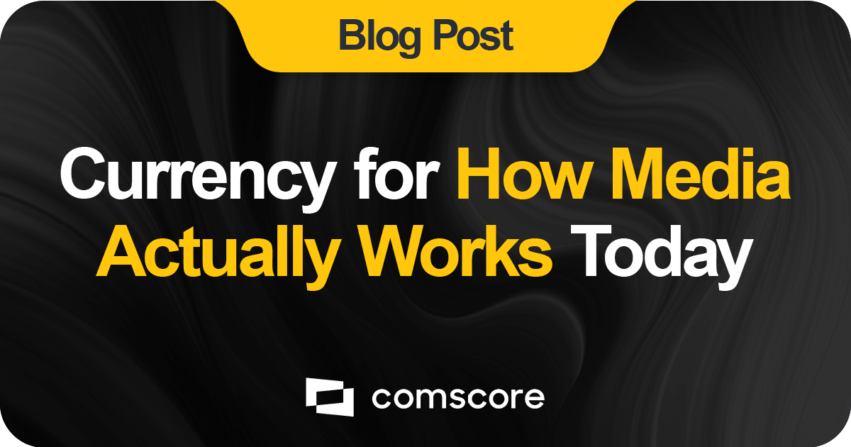 Currency for How Media Actually Works Today - Comscore, Inc.